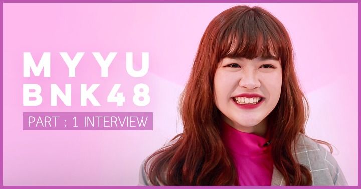 สัมภาษณ์ MYYU BNK48 เจ้าของรอยยิ้มสดใสของเหล่าสหายเจี๊ยบ